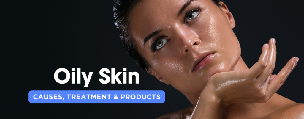 Understanding Oily Skin: Causes, Treatment, and Recommended Products